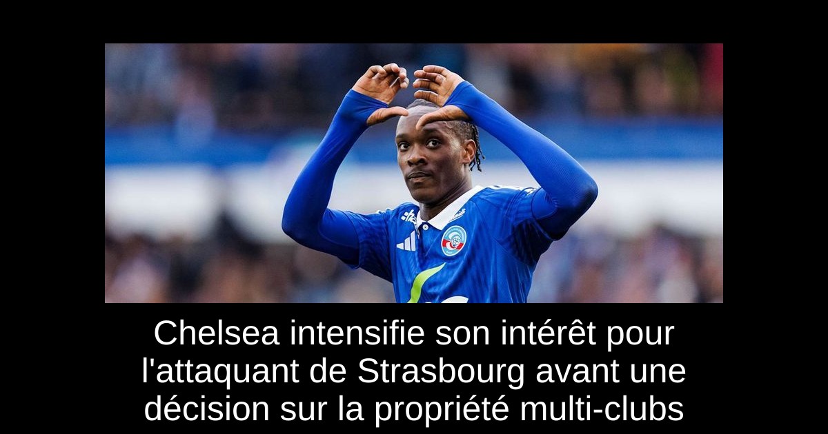 Chelsea intensifie son intérêt pour l'attaquant de Strasbourg avant une ...