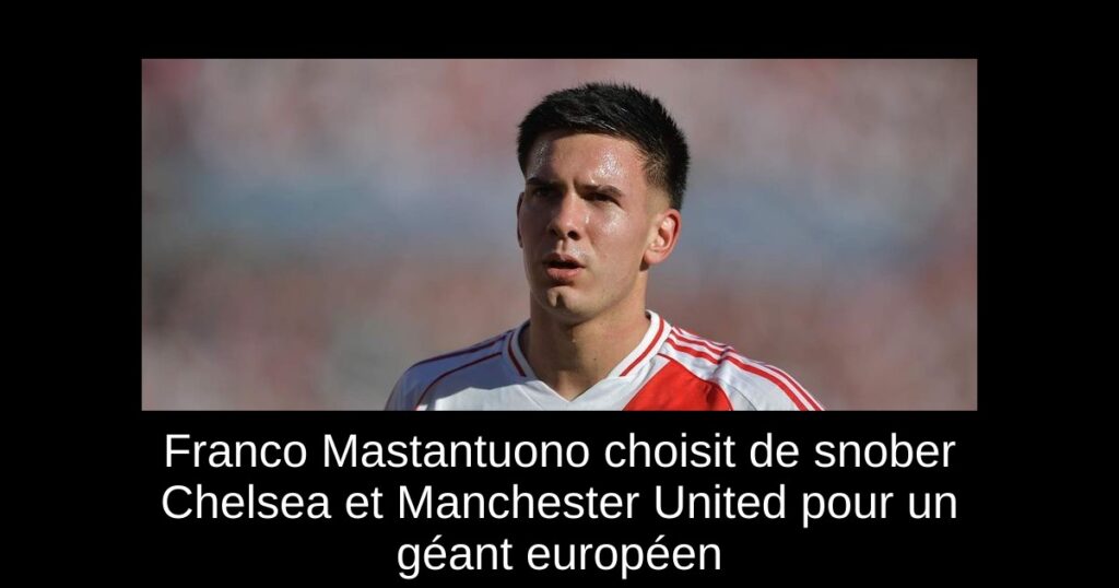 Franco Mastantuono choisit de snober Chelsea et Manchester United pour ...