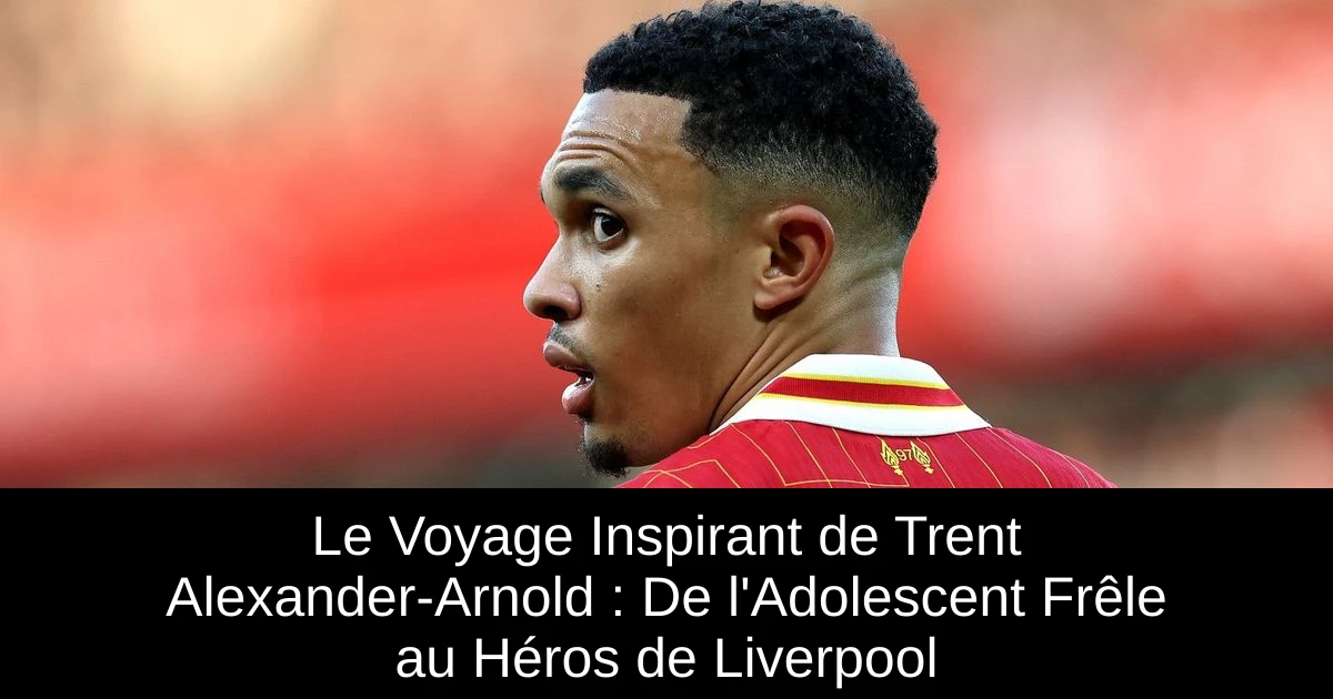 Le Voyage Inspirant de Trent Alexander-Arnold : De l'Adolescent Frêle ...