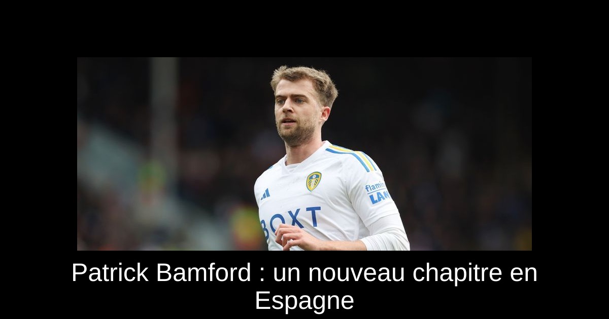Patrick Bamford : un nouveau chapitre en Espagne - FootIledeFrance
