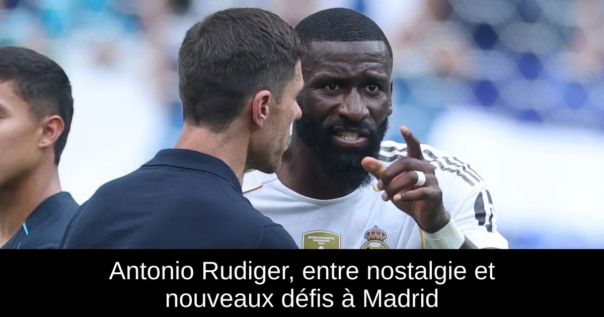 Antonio Rudiger, entre nostalgie et nouveaux défis à Madrid ...