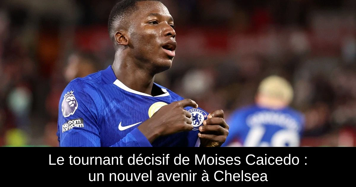 Le tournant décisif de Moises Caicedo : un nouvel avenir à Chelsea ...