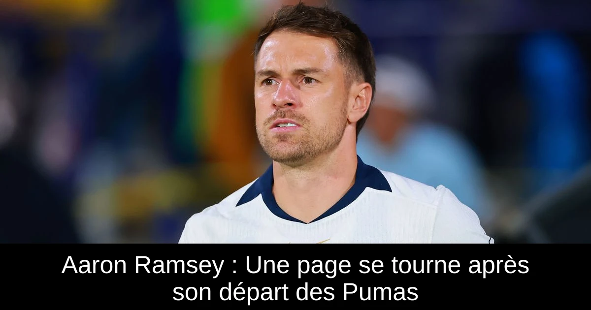 Aaron Ramsey : Une page se tourne après son départ des Pumas ...