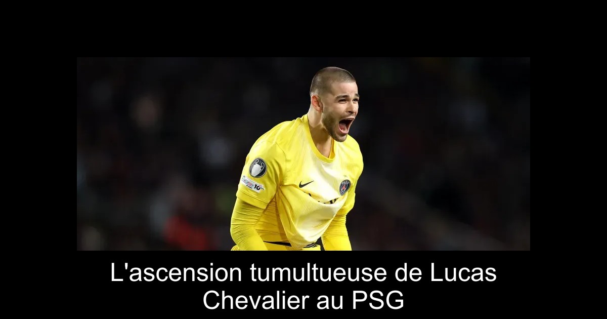L'ascension tumultueuse de Lucas Chevalier au PSG - FootIledeFrance