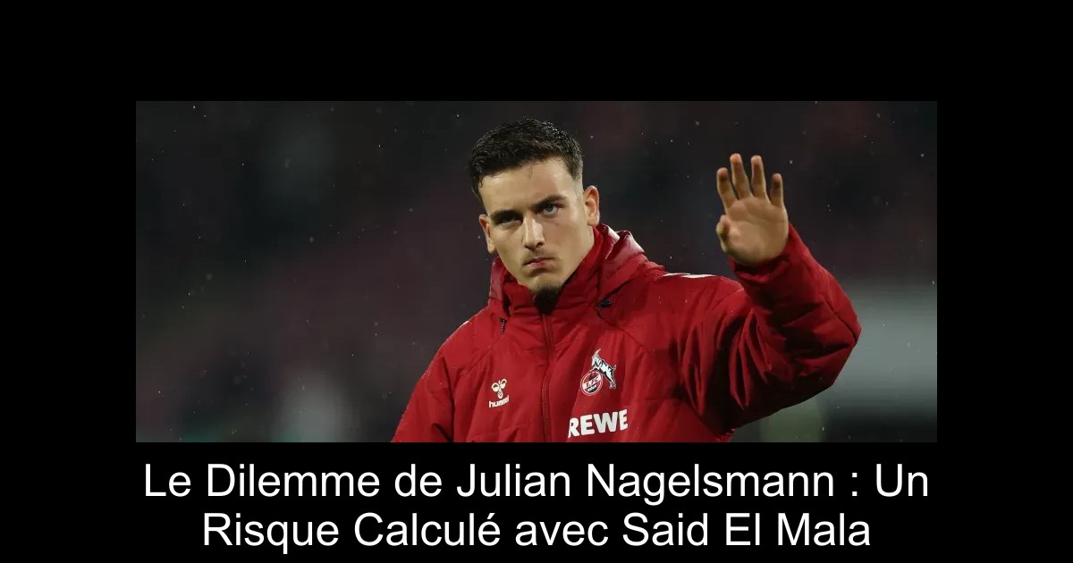 Le Dilemme de Julian Nagelsmann : Un Risque Calculé avec Said El Mala ...