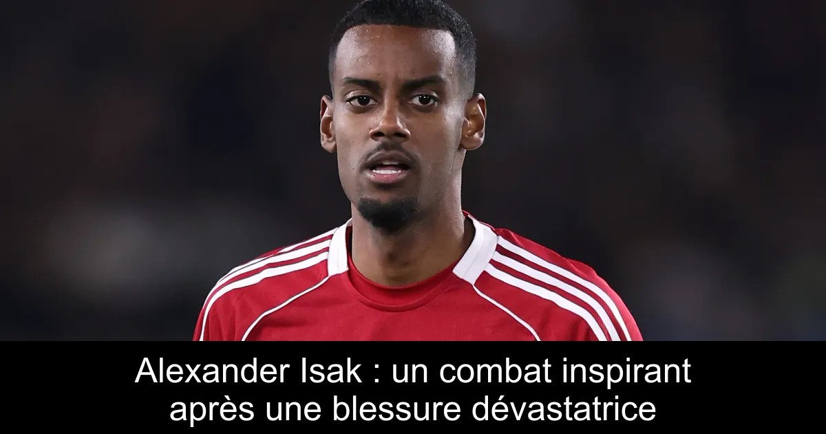 Alexander Isak : un combat inspirant après une blessure dévastatrice ...