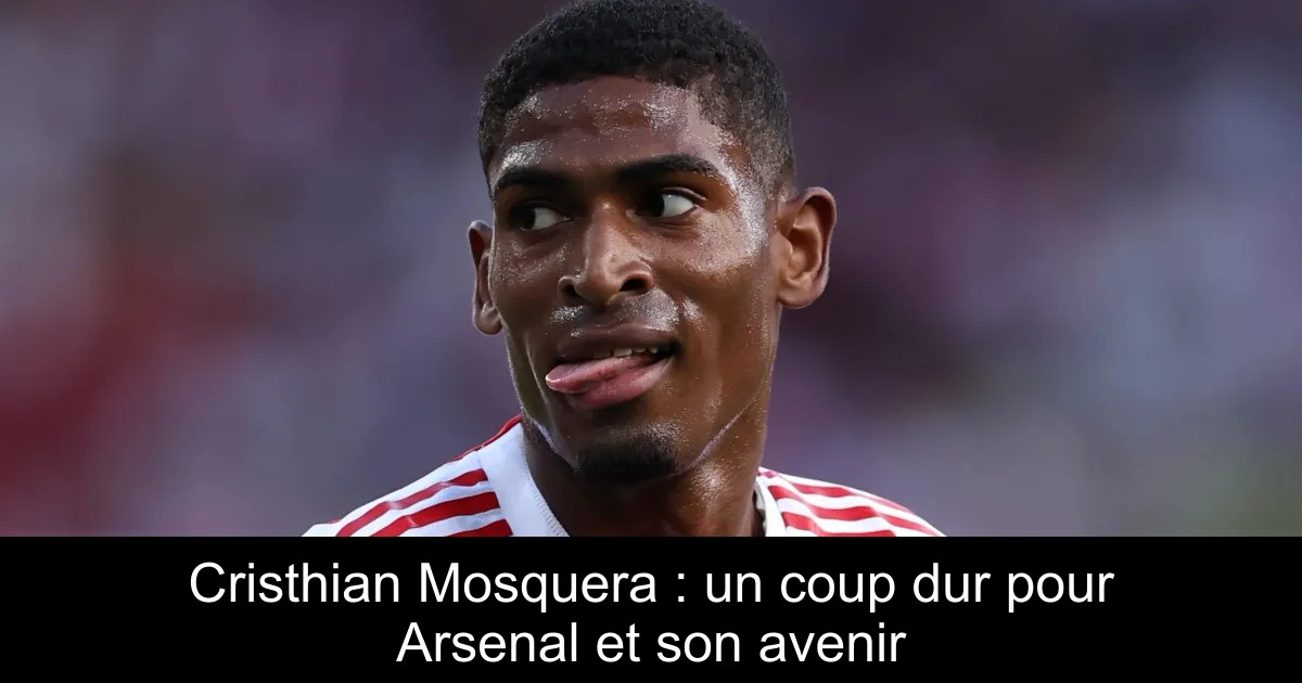 Cristhian Mosquera : un coup dur pour Arsenal et son avenir ...