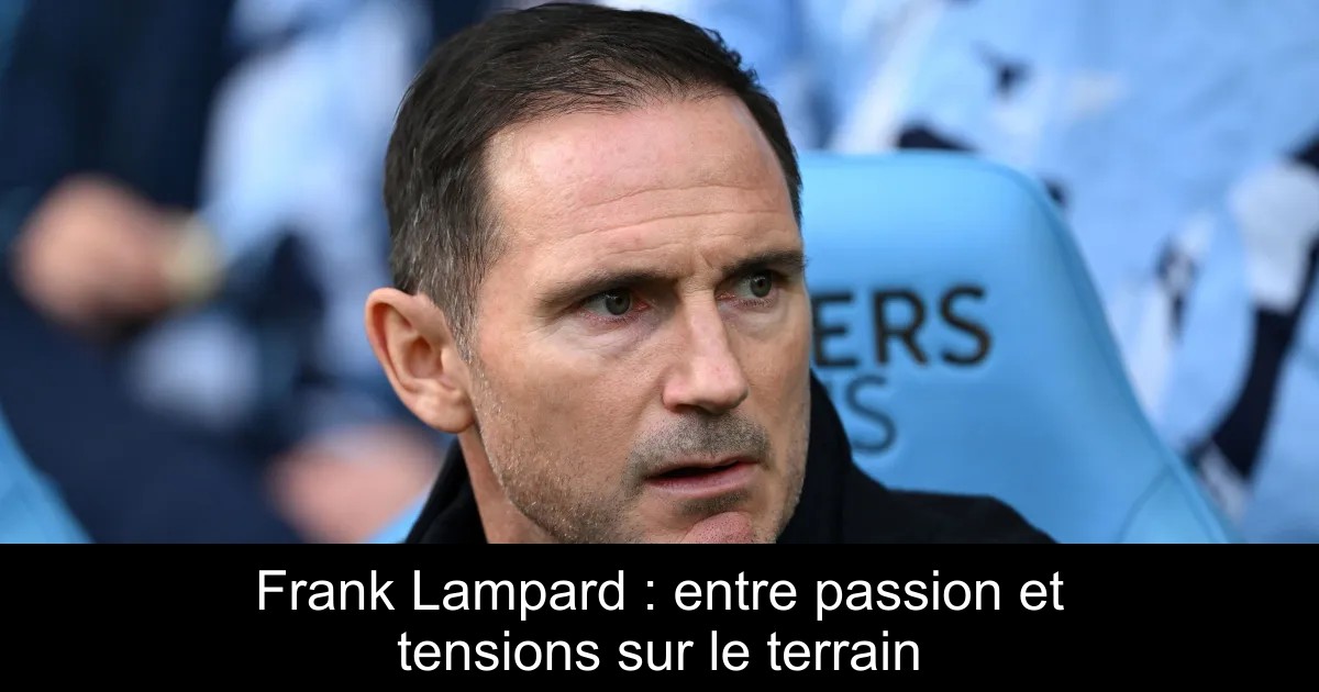 Frank Lampard : entre passion et tensions sur le terrain - FootIledeFrance