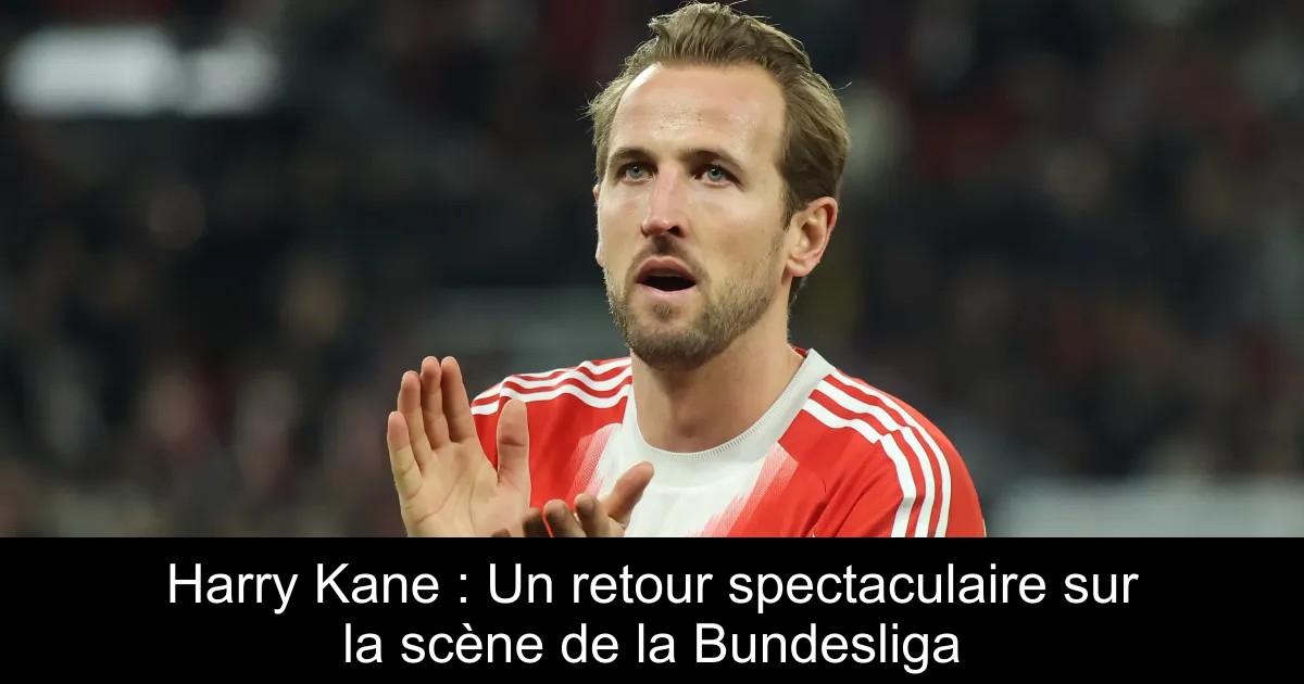 Harry Kane : Un retour spectaculaire sur la scène de la Bundesliga ...