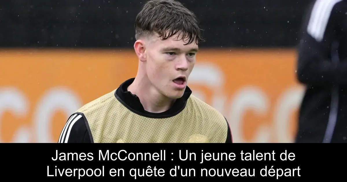 James McConnell : Un jeune talent de Liverpool en quête d'un nouveau ...