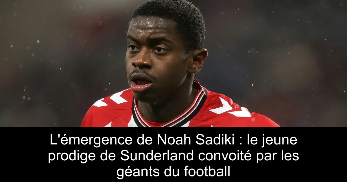 L'émergence de Noah Sadiki : le jeune prodige de Sunderland convoité ...