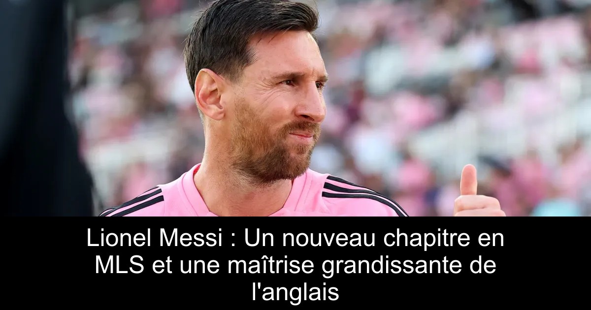 Lionel Messi : Un nouveau chapitre en MLS et une maîtrise grandissante ...