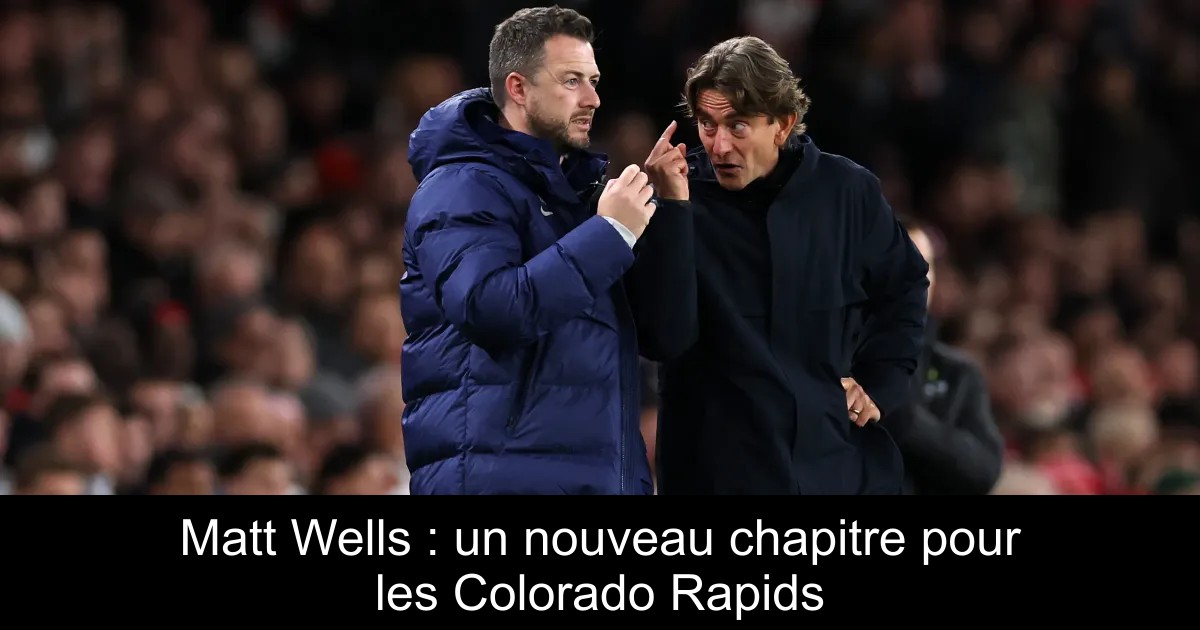 Matt Wells : un nouveau chapitre pour les Colorado Rapids - FootIledeFrance