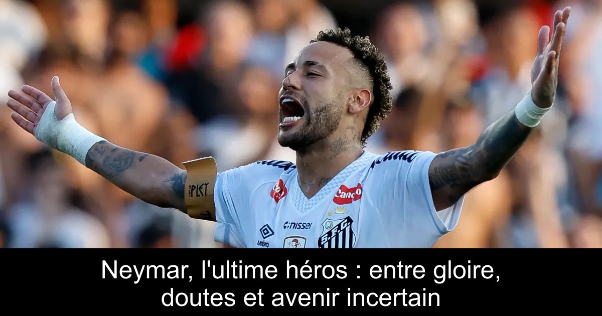 Neymar, l'ultime héros : entre gloire, doutes et avenir incertain ...