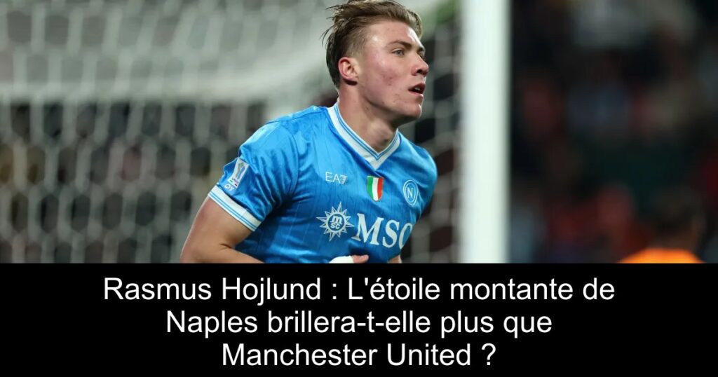 Rasmus Hojlund : L'étoile montante de Naples brillera-t-elle plus que ...
