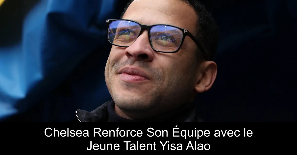 Chelsea Renforce Son Équipe avec le Jeune Talent Yisa Alao ...