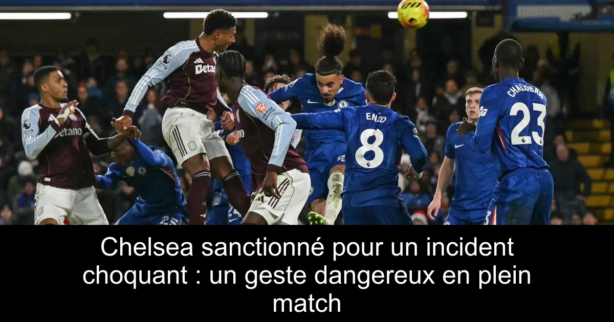 Chelsea sanctionné pour un incident choquant : un geste dangereux en ...