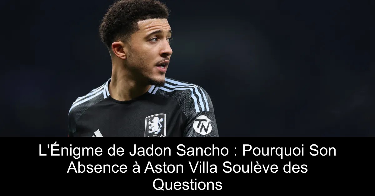 L'Énigme de Jadon Sancho : Pourquoi Son Absence à Aston Villa Soulève ...