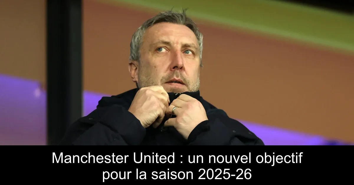 Manchester United : un nouvel objectif pour la saison 2025-26 ...