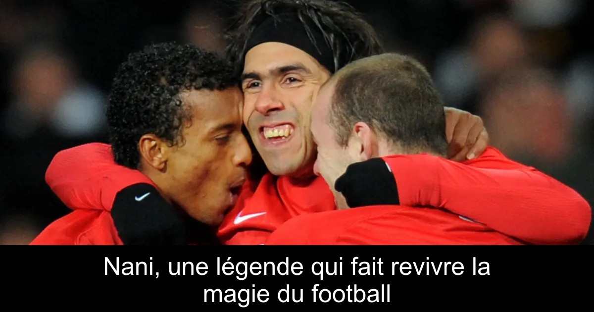 Nani, une légende qui fait revivre la magie du football - FootIledeFrance