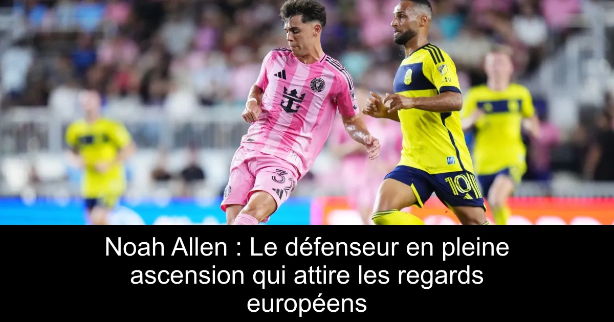 Noah Allen : Le défenseur en pleine ascension qui attire les regards ...
