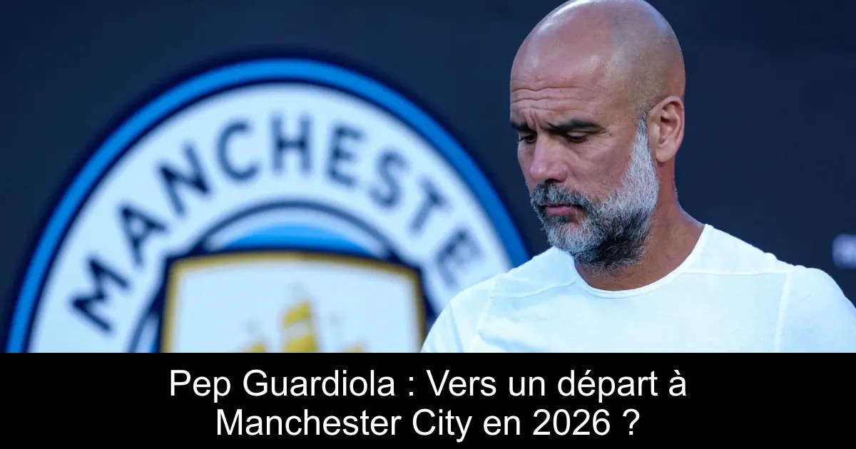 Pep Guardiola : Vers un départ à Manchester City en 2026 ...