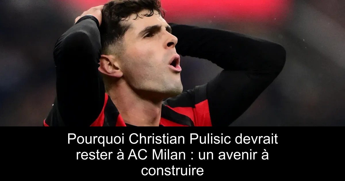 Pourquoi Christian Pulisic devrait rester à AC Milan : un avenir à ...