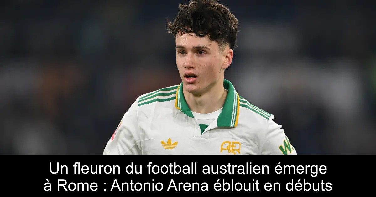 Un fleuron du football australien émerge à Rome : Antonio Arena éblouit ...