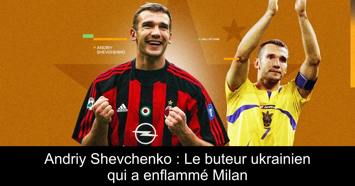 Andriy Shevchenko : Le buteur ukrainien qui a enflammé Milan ...