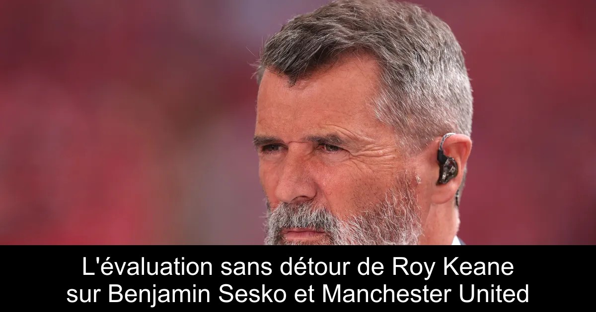 L'évaluation sans détour de Roy Keane sur Benjamin Sesko et Manchester ...