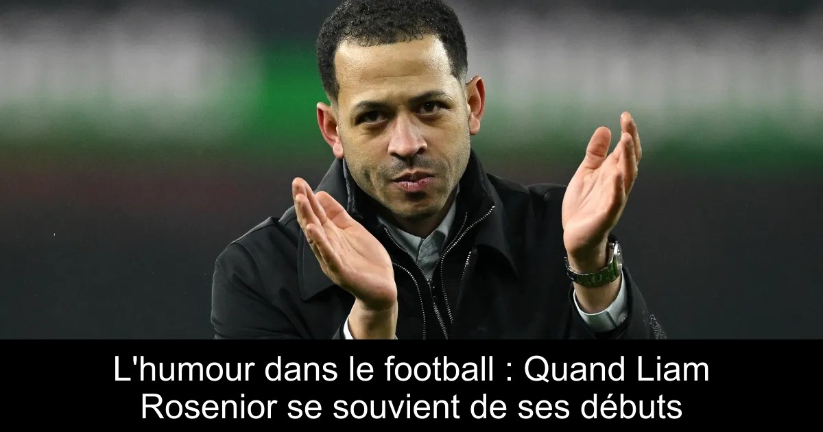 L'humour dans le football : Quand Liam Rosenior se souvient de ses ...
