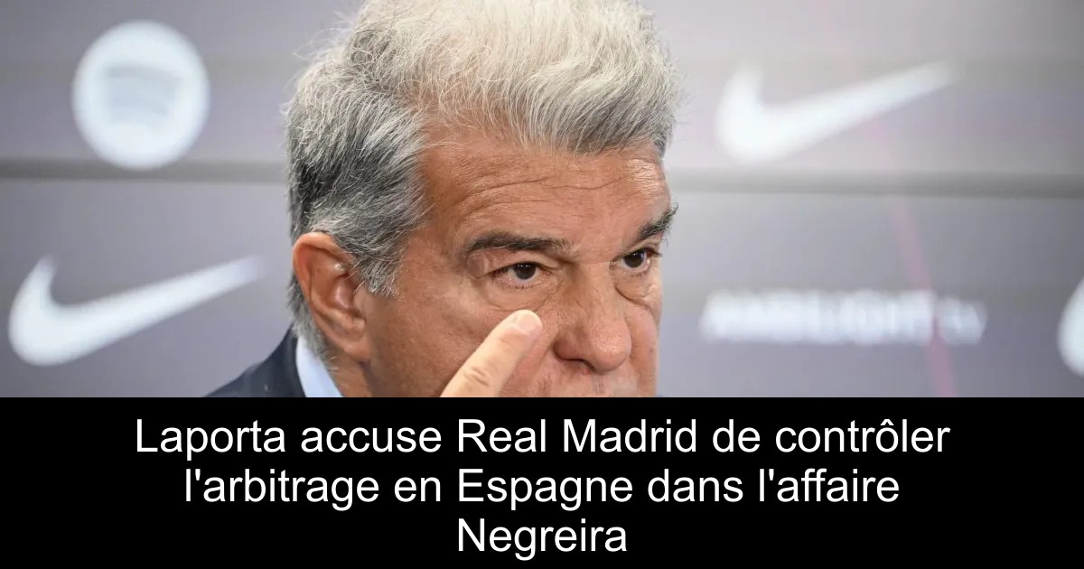 Laporta accuse Real Madrid de contrôler l'arbitrage en Espagne dans l ...