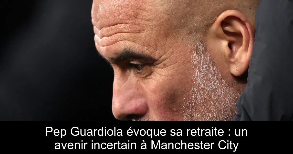 Pep Guardiola évoque sa retraite : un avenir incertain à Manchester ...