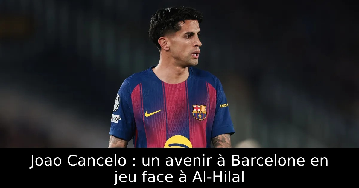 Joao Cancelo : un avenir à Barcelone en jeu face à Al-Hilal ...