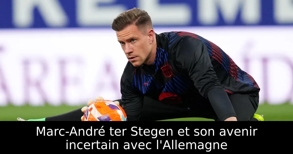Marc-André ter Stegen et son avenir incertain avec l'Allemagne ...