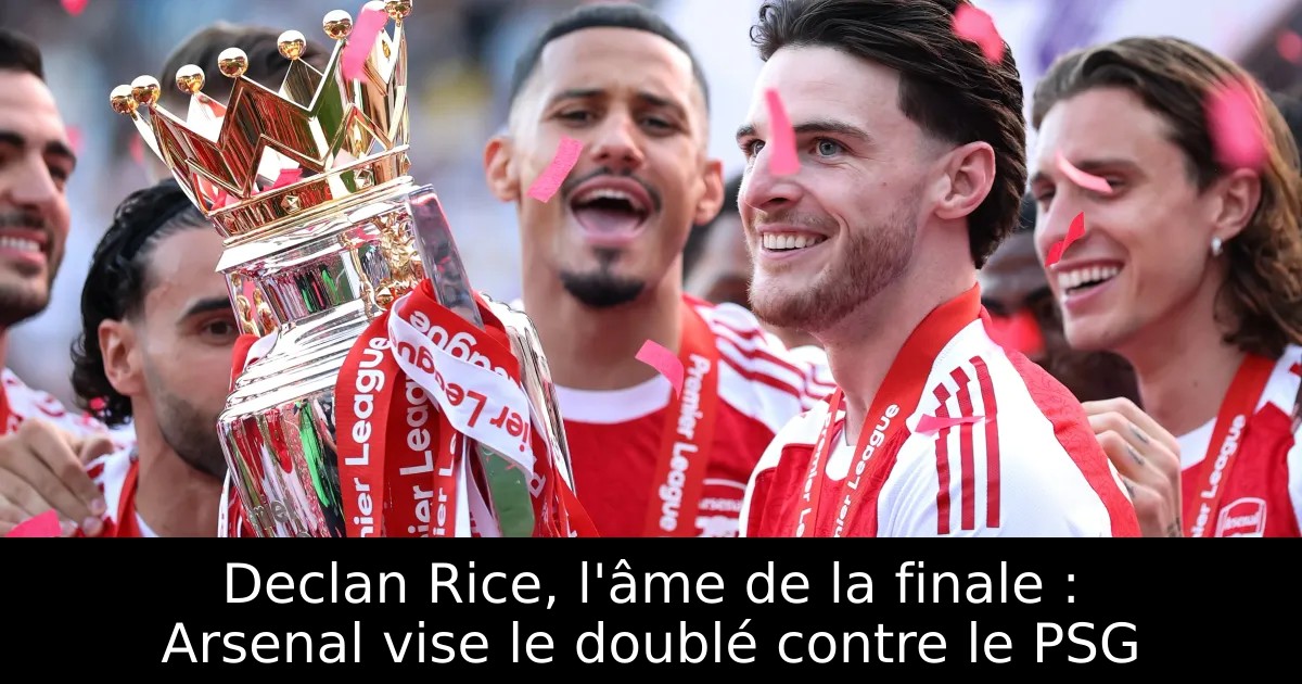 Declan Rice, l'âme de la finale : Arsenal vise le doublé contre le PSG ...