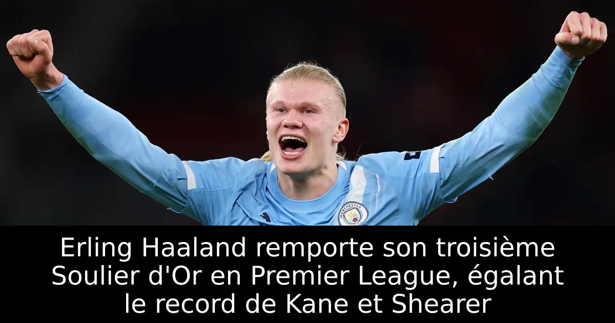 Erling Haaland remporte son troisième Soulier d'Or en Premier League ...