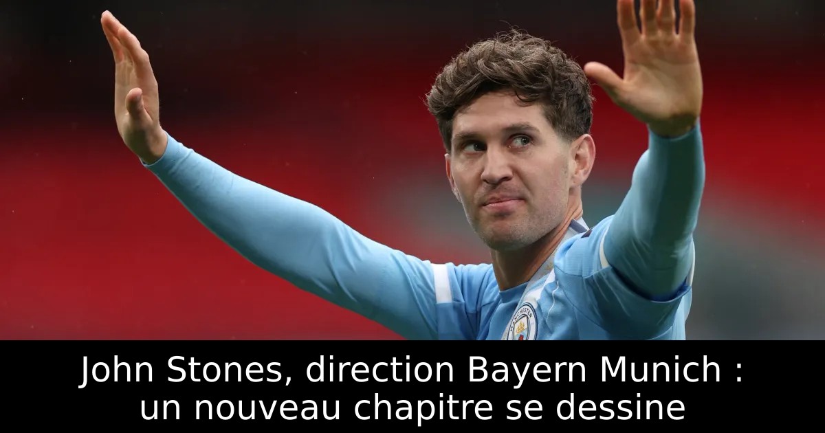 John Stones, direction Bayern Munich : un nouveau chapitre se dessine ...