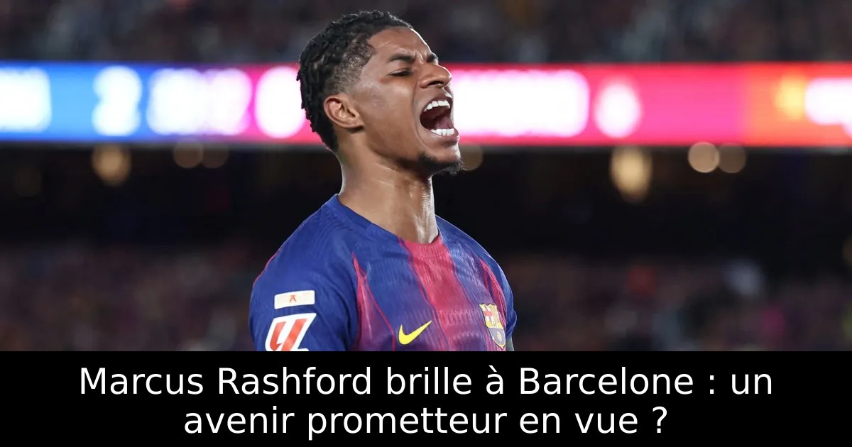 Marcus Rashford brille à Barcelone : un avenir prometteur en vue ...