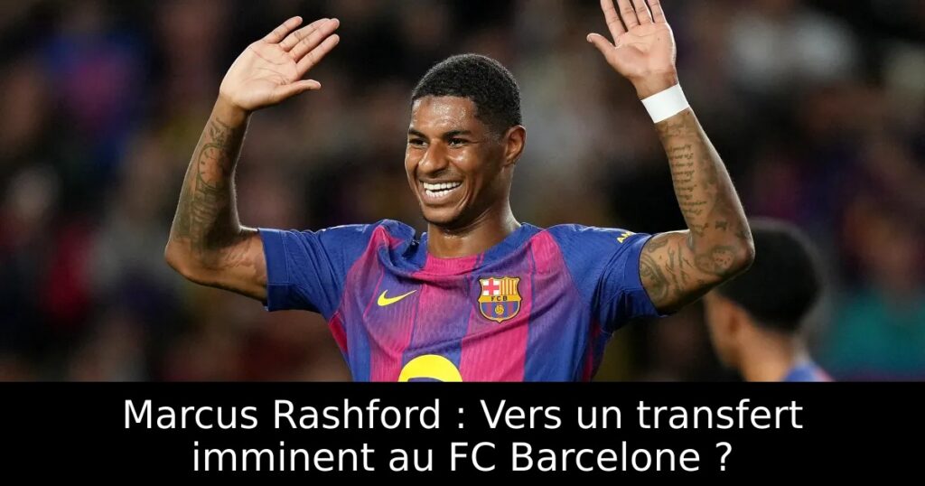 Marcus Rashford : Vers un transfert imminent au FC Barcelone ...