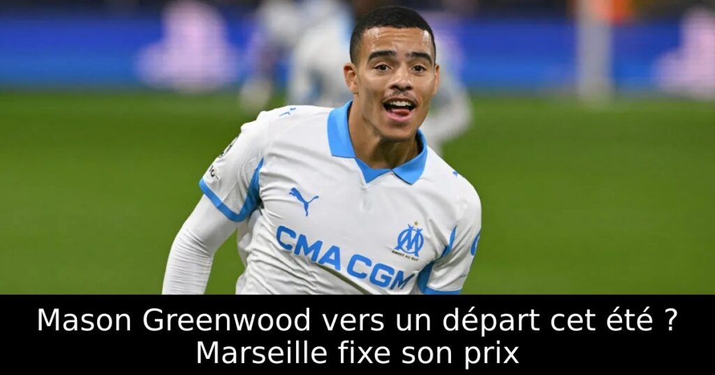 Mason Greenwood vers un départ cet été ? Marseille fixe son prix ...