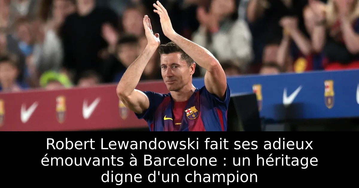Robert Lewandowski fait ses adieux émouvants à Barcelone : un héritage ...