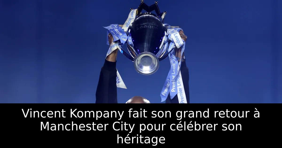 Vincent Kompany fait son grand retour à Manchester City pour célébrer ...