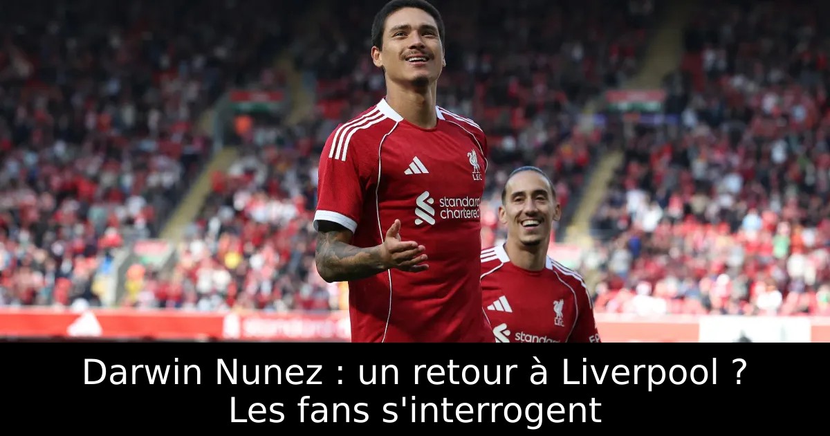 Darwin Nunez : un retour à Liverpool ? Les fans s'interrogent ...