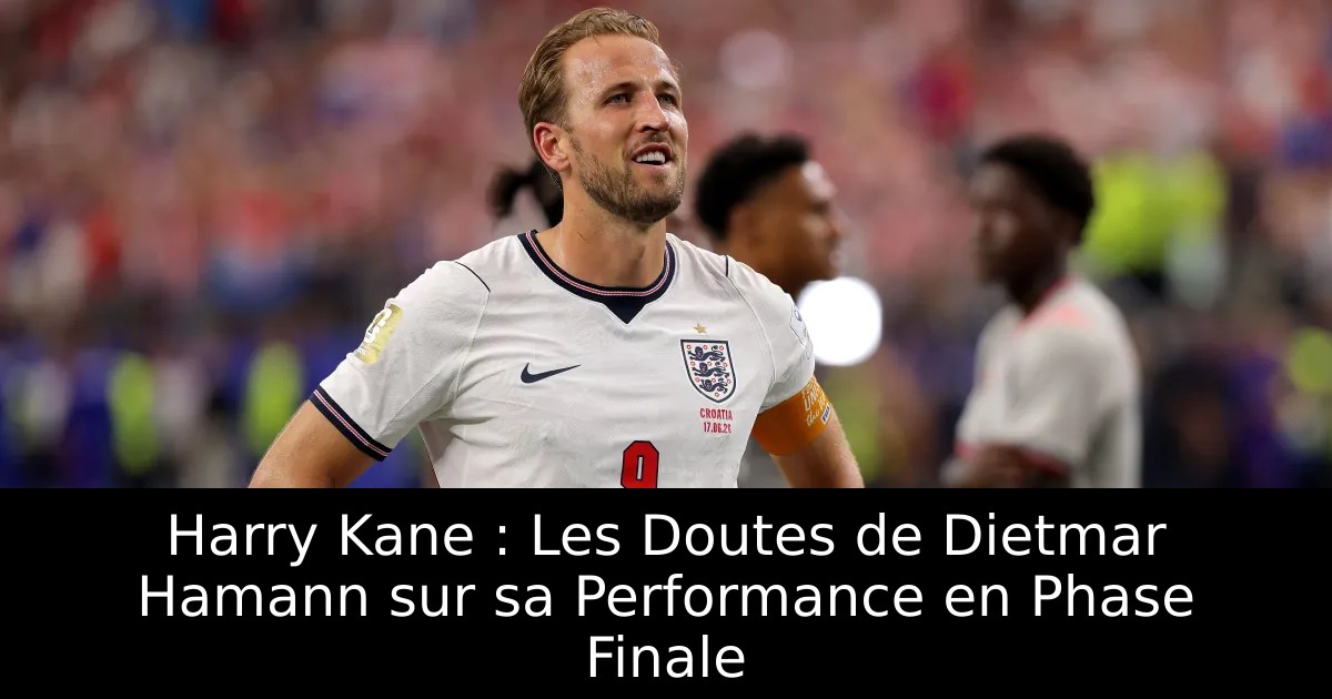 Harry Kane : Les Doutes de Dietmar Hamann sur sa Performance en Phase ...