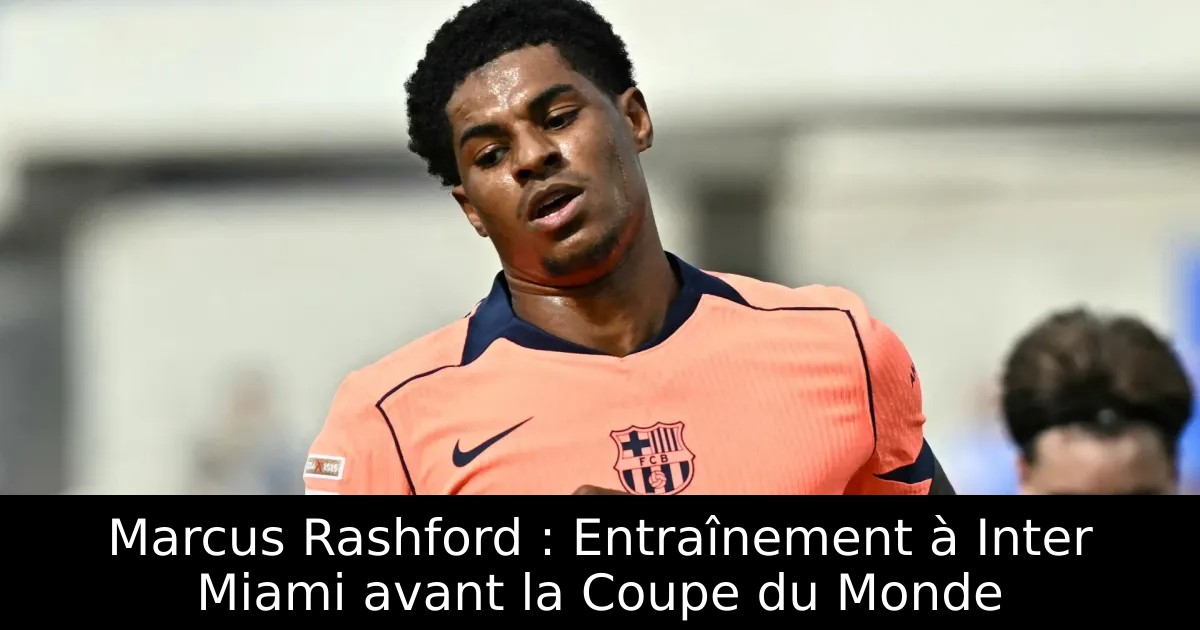 Marcus Rashford : Entraînement à Inter Miami avant la Coupe du Monde ...