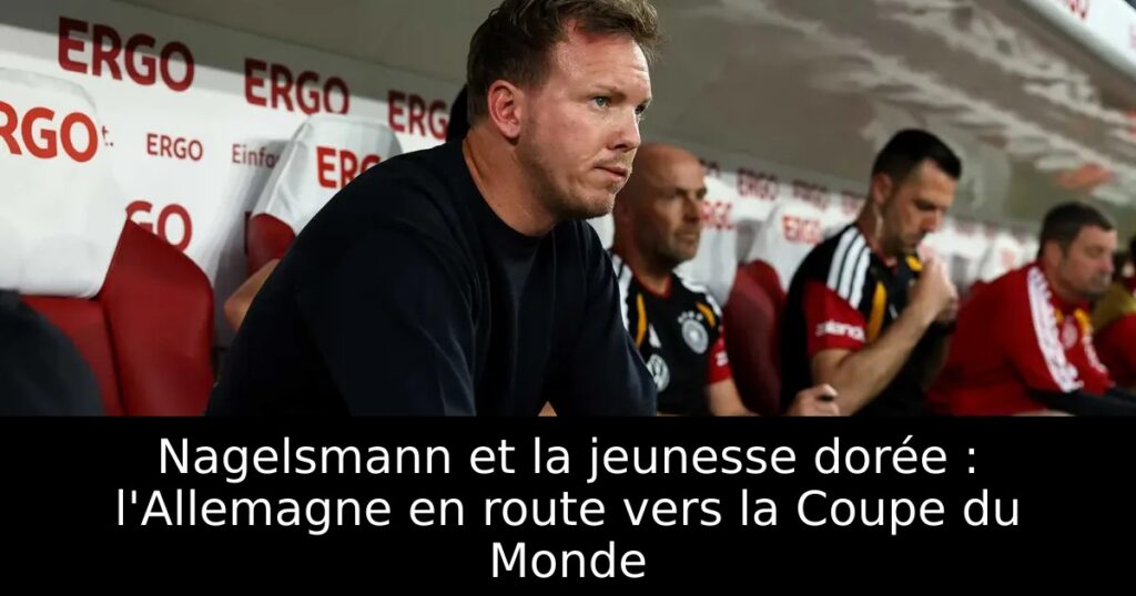 Nagelsmann et la jeunesse dorée : l'Allemagne en route vers la Coupe du ...