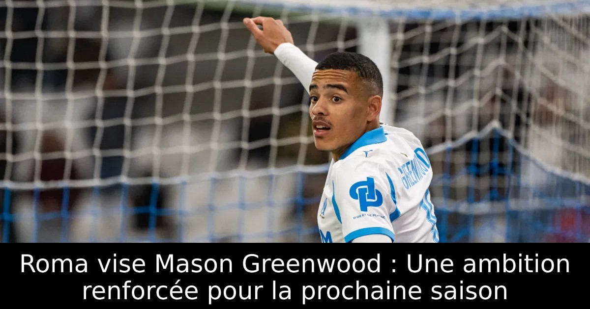 Roma vise Mason Greenwood : Une ambition renforcée pour la prochaine ...